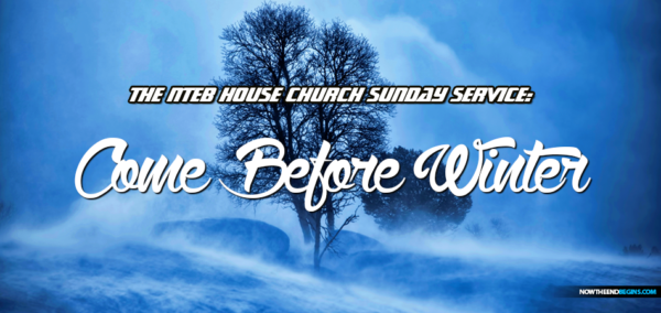 THE NTEB HOUSE CHURCH SUNDAY SERVICE: Come Before Winter • Now The End Begins