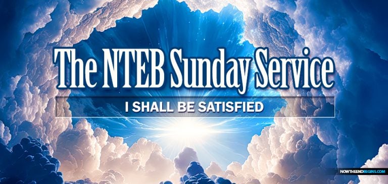 NTEB SUNDAY SERVICE: I Shall Be Satisfied • Now The End Begins